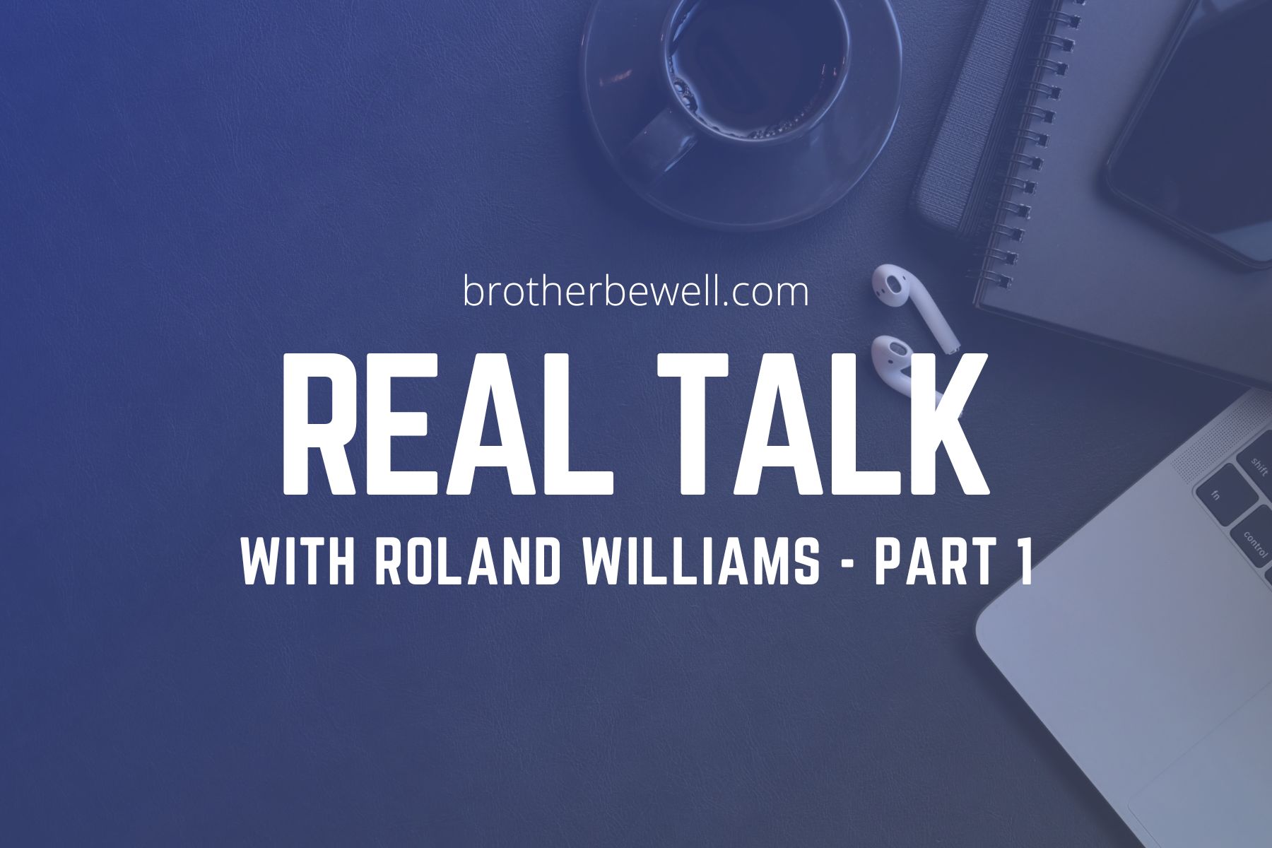 Real Talk with Roland Williams - Part 1 - Brother Be Well