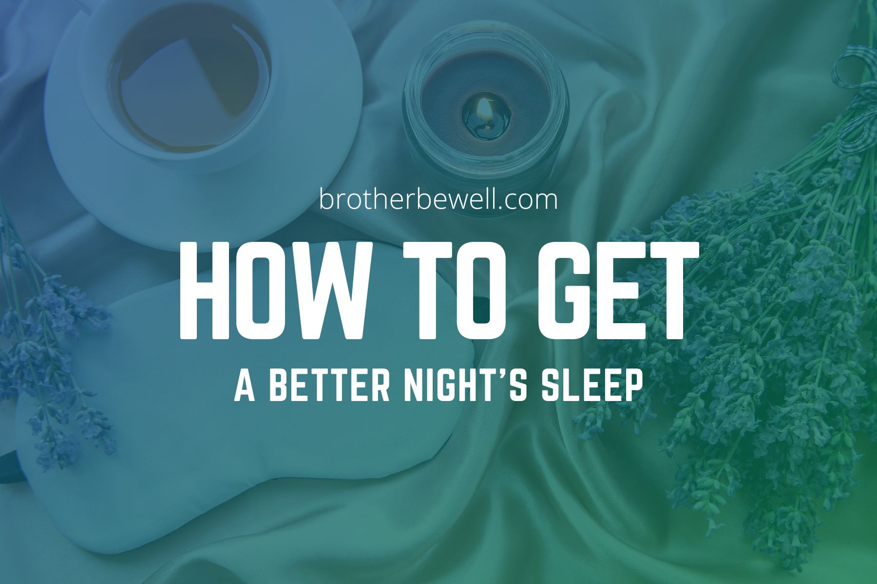 How To Get A Better Night’s Sleep - Brother Be Well
